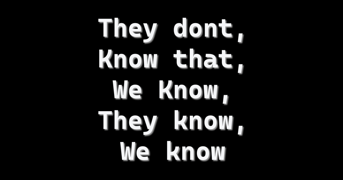 They Dont Know That We Know They Know We Know They Dont Know That