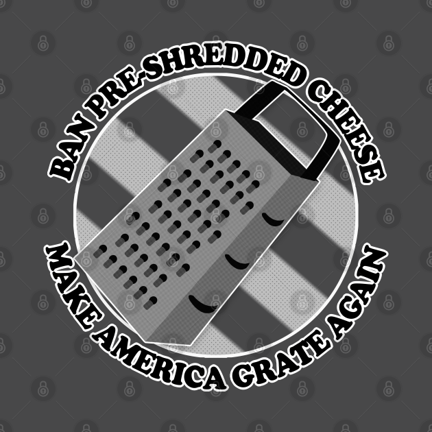 Ban Pre-Shredded Cheese - Make America Grate Again - Make America Grate ...