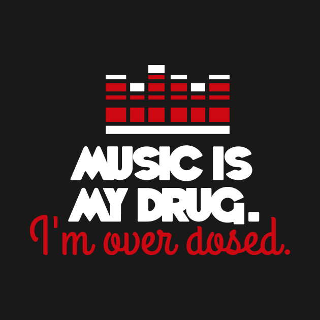 Music is my drug. I'm over dosed. - Music - T-Shirt | TeePublic