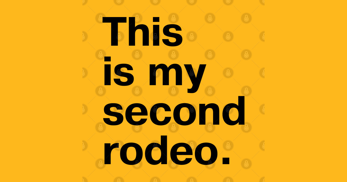 "This is my second rodeo." in plain black letters - cos you're not the ...