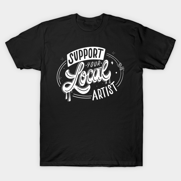 Support your local artist. - Artist - T-Shirt | TeePublic