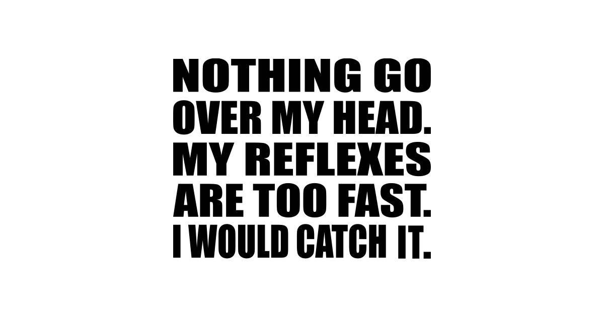 Nothing go over my head My reflexes are too fast I would catch it ...