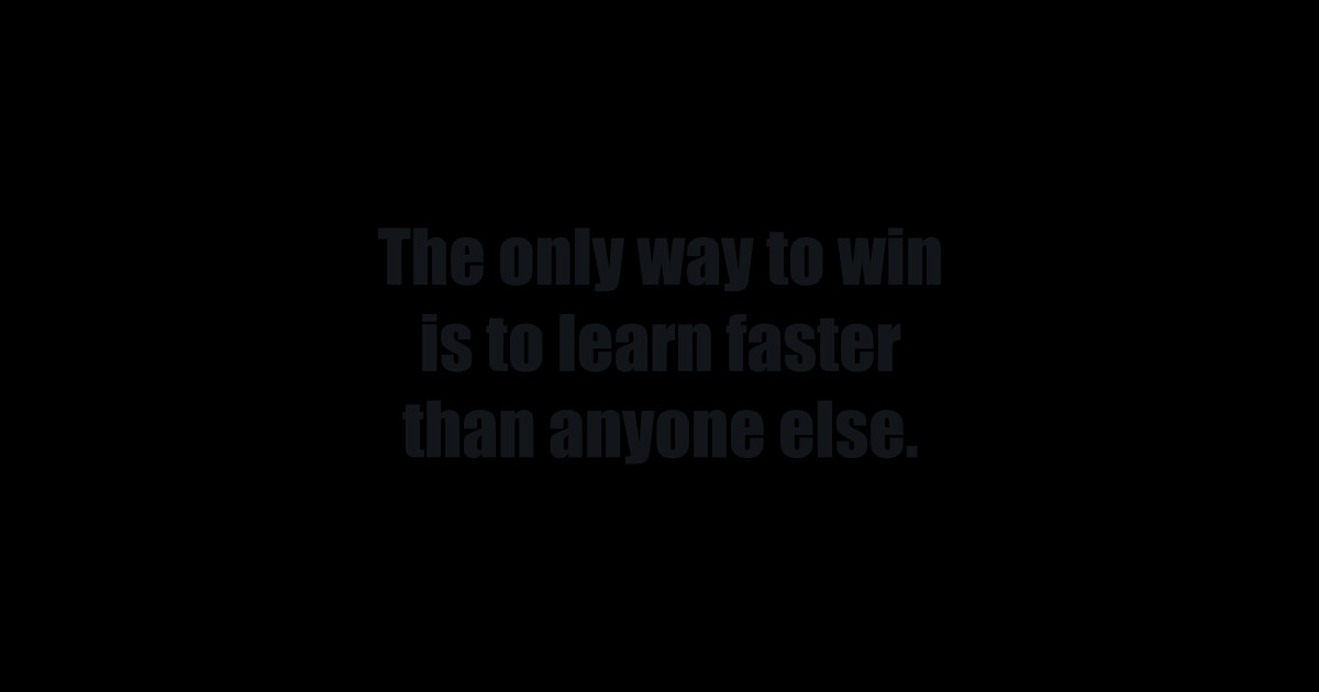 The Only Way To Win Is To Learn Faster Than Anyone Else The Only Way To Win Is To Learn Faster