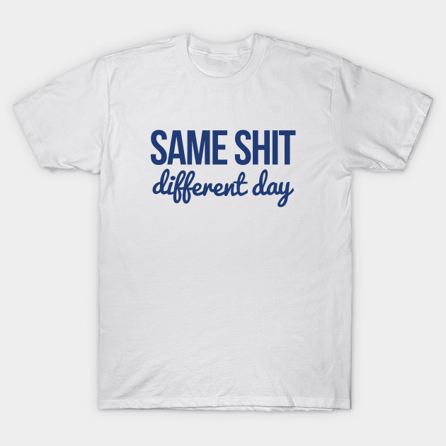 Same shit different day - Same Shit Different Day - T-Shirt | TeePublic