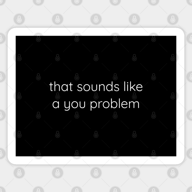 That Sounds Like A You Problem - Sounds Like A You Problem - Sticker ...
