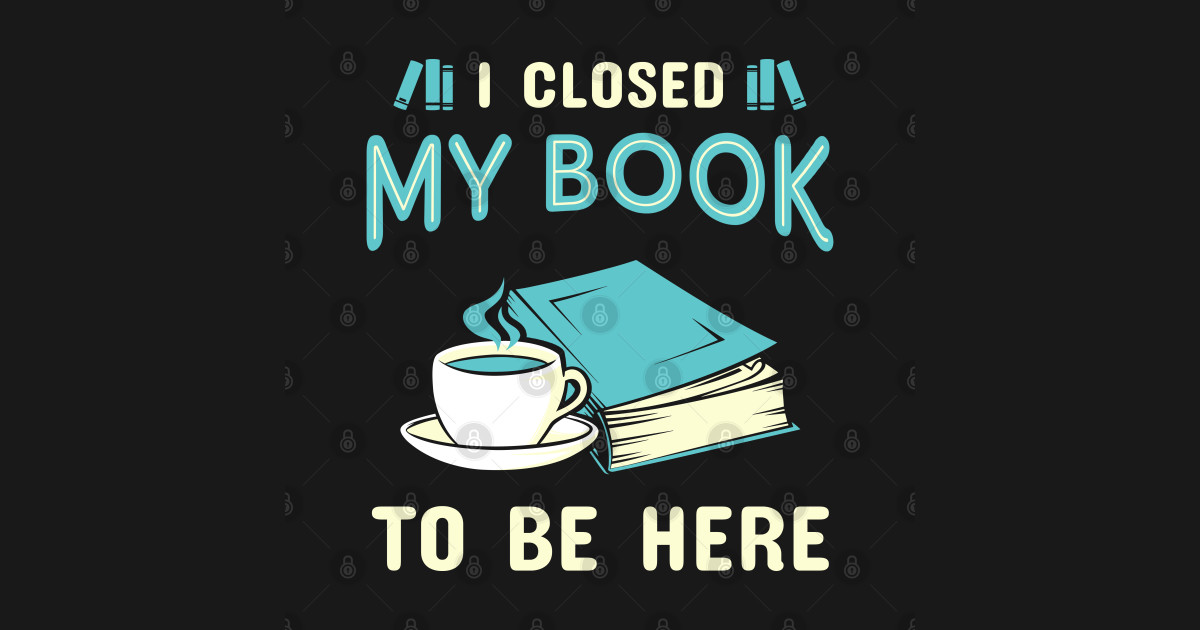 I Closed My Book. Funny Bookworm. - Book Lovers Gifts - T-Shirt | TeePublic