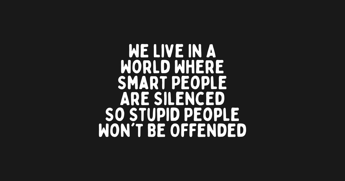 We Live In A World Where Smart People Are Silenced So Stupid People Won ...