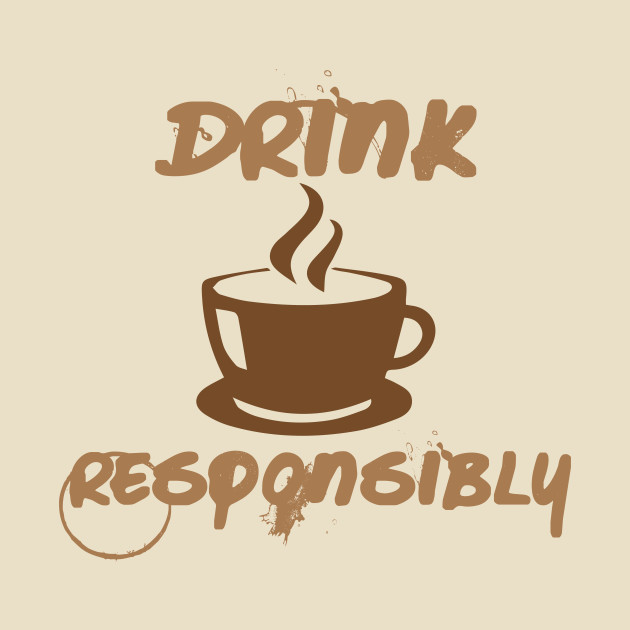 Drink Responsibly - Coffee - T-Shirt | TeePublic