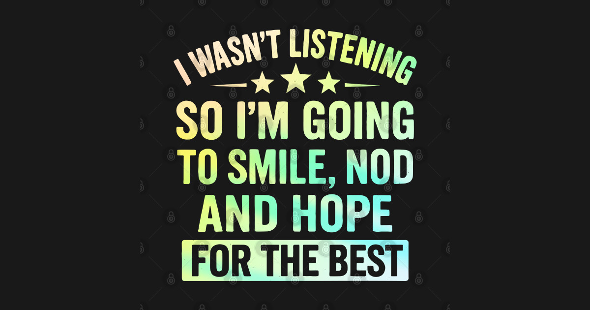 I Wasn't Listening So I'm Going To Smile, Nod And-Hope-For The Best ...