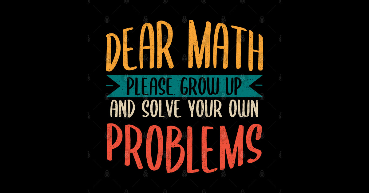 Dear Math Grow Up And Solve Your Own Problems - Dear Math Solve Your ...