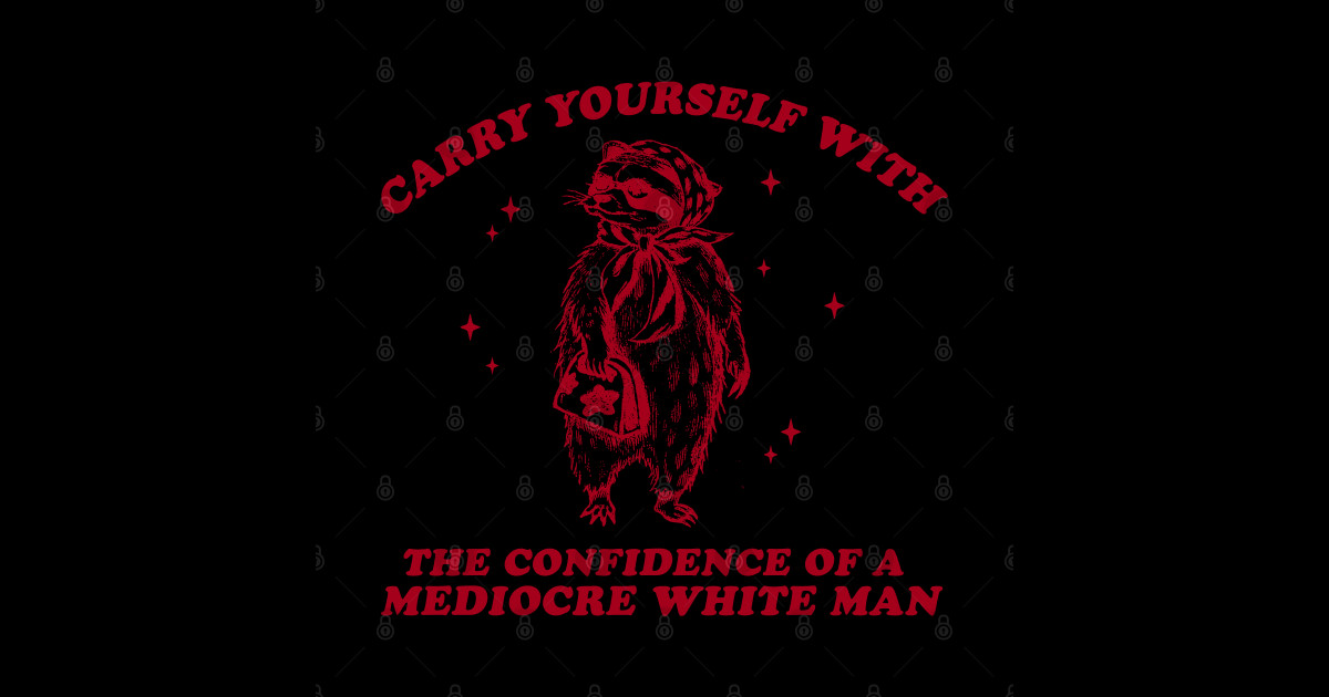 Carry Yourself With The Confidence Of A Mediocre White Man, Funny ...
