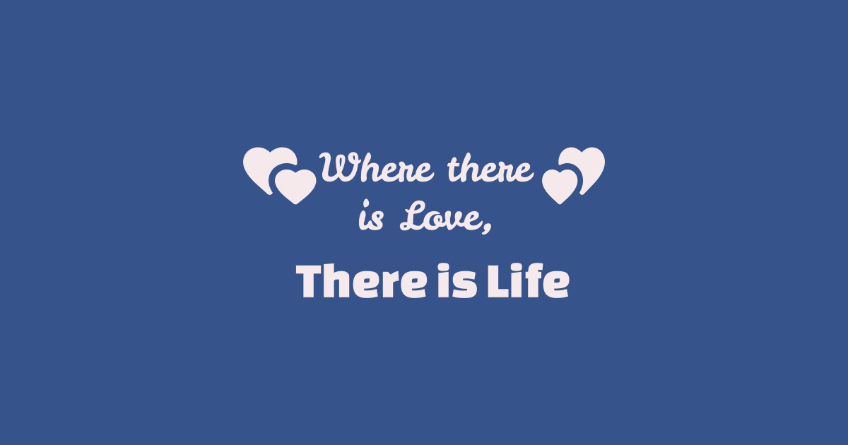 where there is love, there is life - Where There Is Love There Is Life ...
