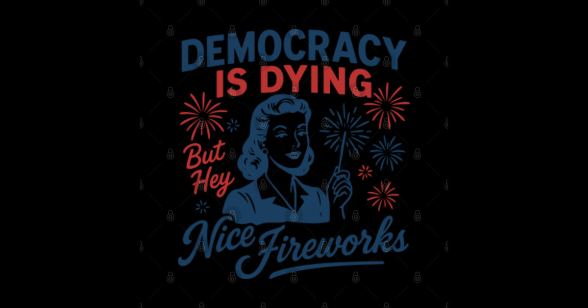 Democracy Is Dying But Hey Nice Fireworks 4th Of July Women - 4th Of ...
