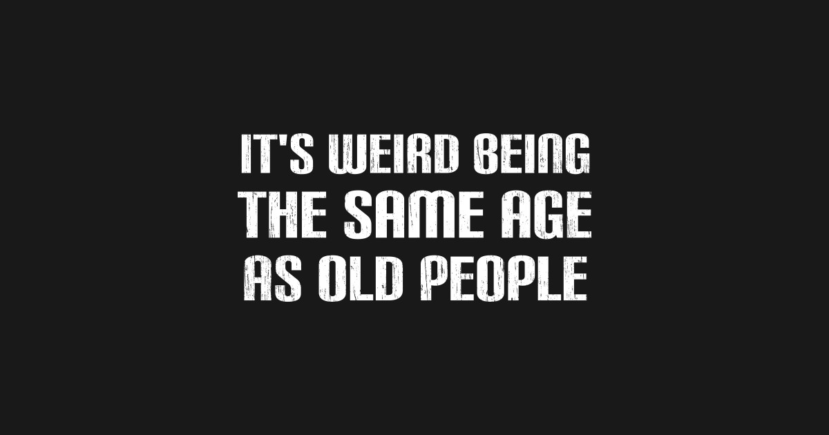 IT'S WEIRD BEING THE SAME AGE AS OLD PEOPLE - Its Weird Being The Same ...