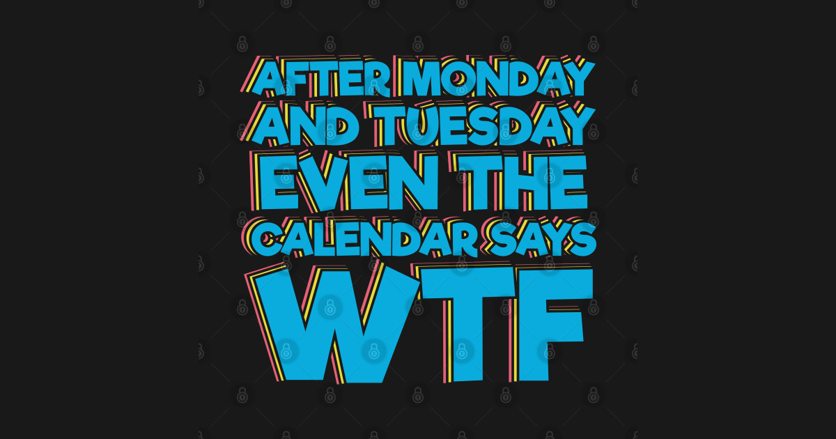 After Monday and Tuesday The Calendar Says WTF - Funny Quote - T-Shirt ...