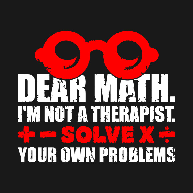 Dear math. I’m not a therapist. Solve your own problems. - Math - T ...