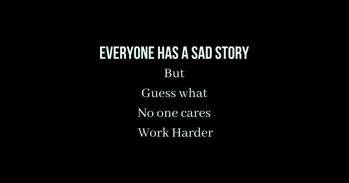 Everyone has a sad story but guess what no one cares work harder ...