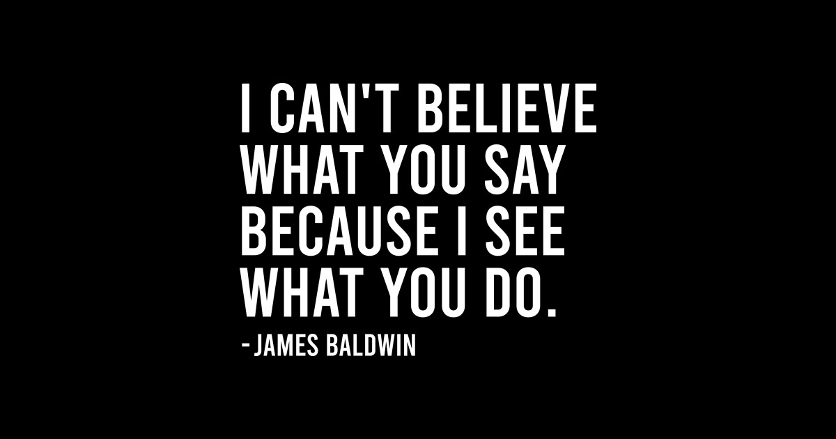I Can't Believe What You Say Because I See What You Do - James Baldwin ...