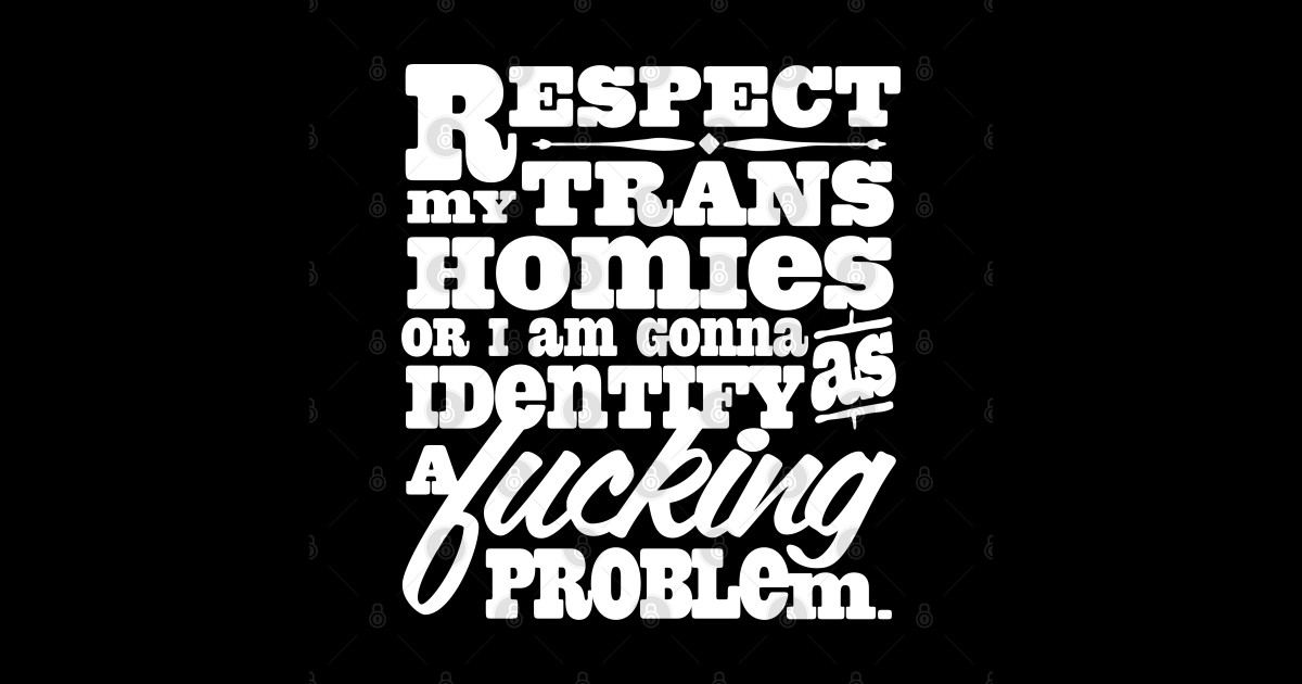 Respect My Trans Homies or I Am Gonna Identify As A Fucking Problem ...