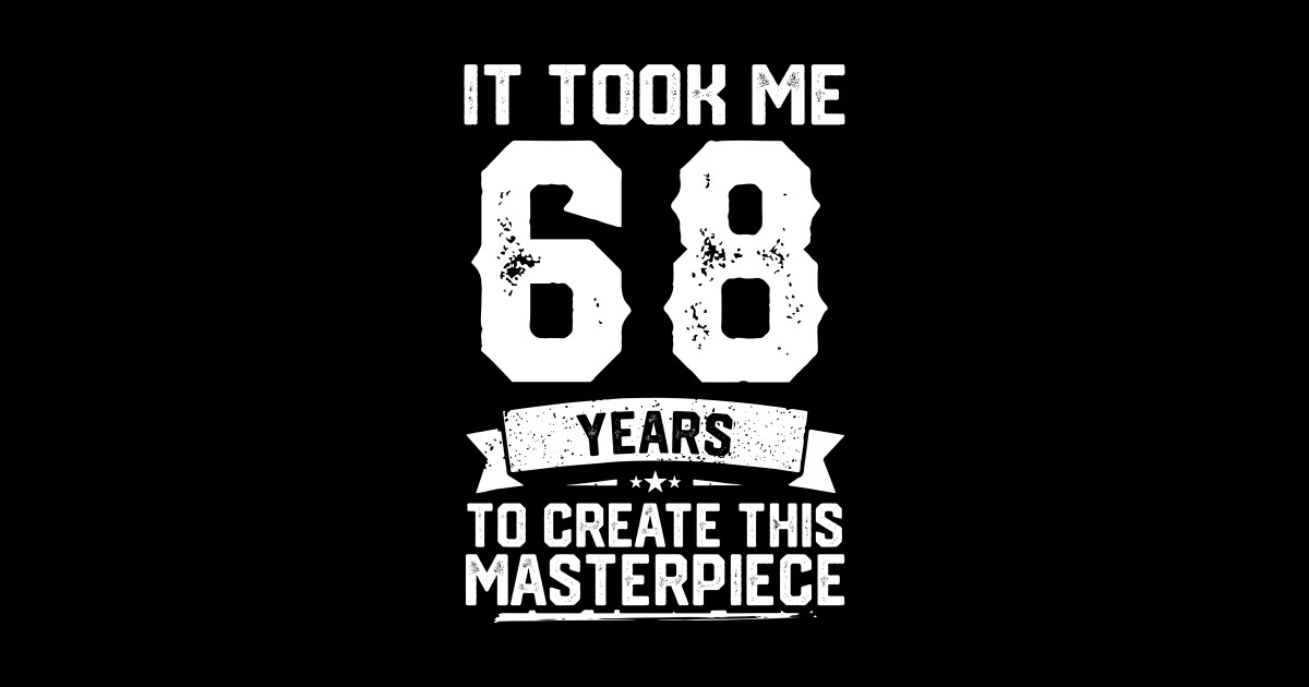 It Took Me 68 Years To Create This Masterpiece - 68th Birthday ...
