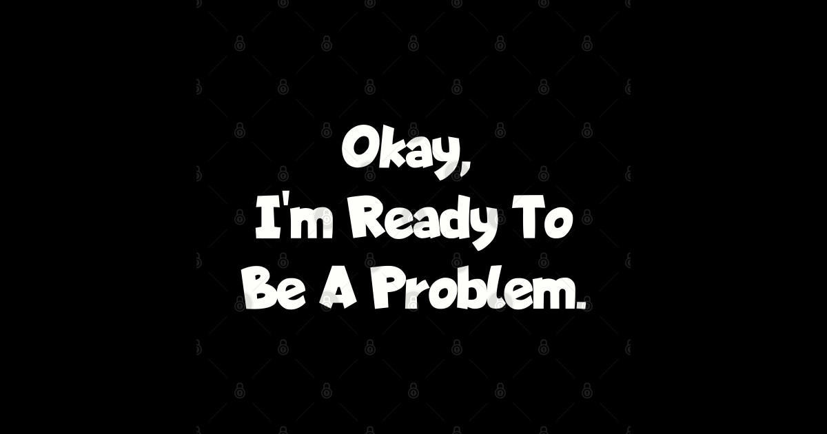 Okay, I'm ready to be a problem. - Problem - Sticker | TeePublic