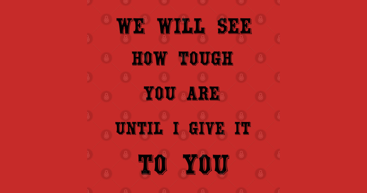 Challenge accepted - We will see how tough you are until I give it to ...