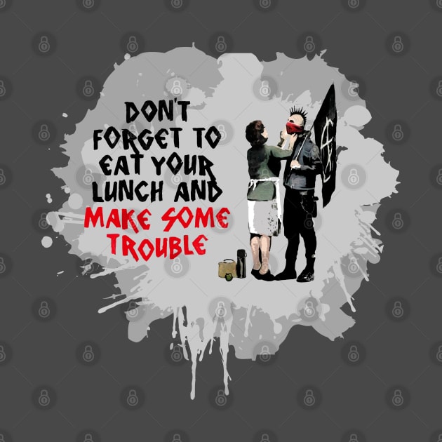 Don't Forget To Eat Your Lunch And Make Some Trouble - Banksy - T-Shirt ...