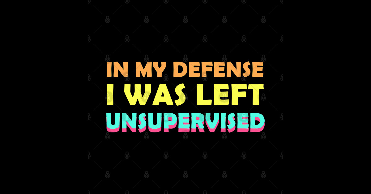 In My Defense, I Was Left Unsupervised - In My Defense I Was Left ...