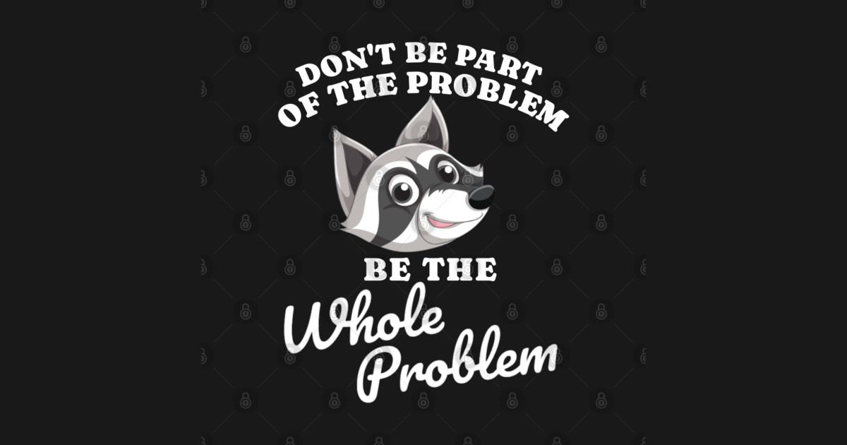 Don't Be Part Of the Problem Be The Whole Problem Funny Saying - Be The ...