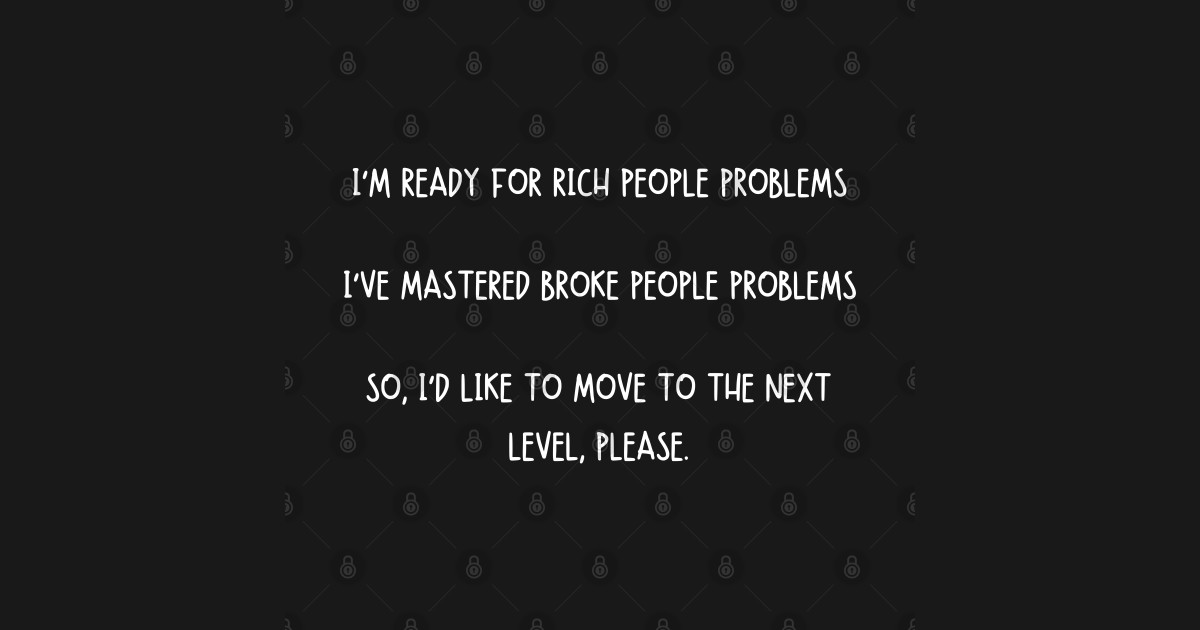 I’m ready for rich people problems. I've mastered broke people problems ...
