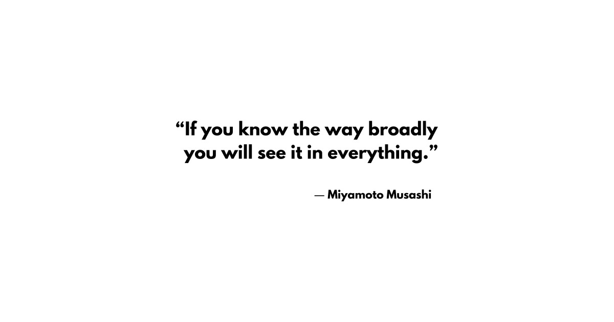 “If you know the way broadly you will see it in everything.” Miyamoto ...