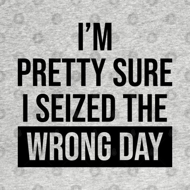 I'm Pretty Sure I Seized the Wrong Day - Seize The Day - T-Shirt ...