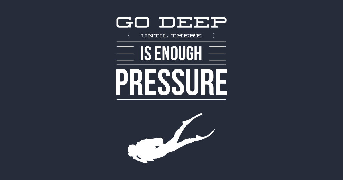 GO DEEP UNTIL THERE IS ENOUGH PRESSURE - SCUBA DIVING - Scuba Diving ...