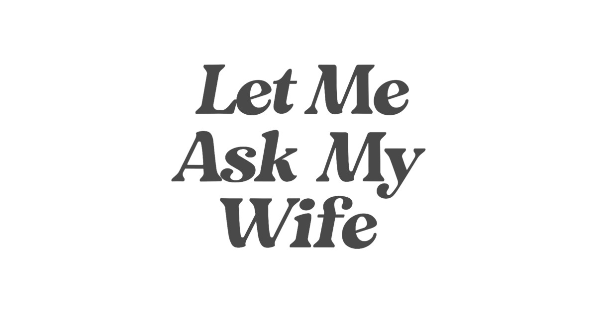 Let Me Ask My Wife - Let Me Ask My Wife - T-Shirt | TeePublic