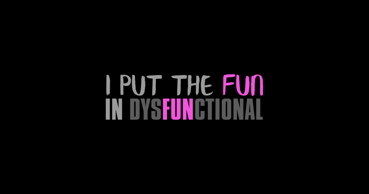 I Put The Fun In Dysfunctional - I Put The Fun In Dysfunctional ...