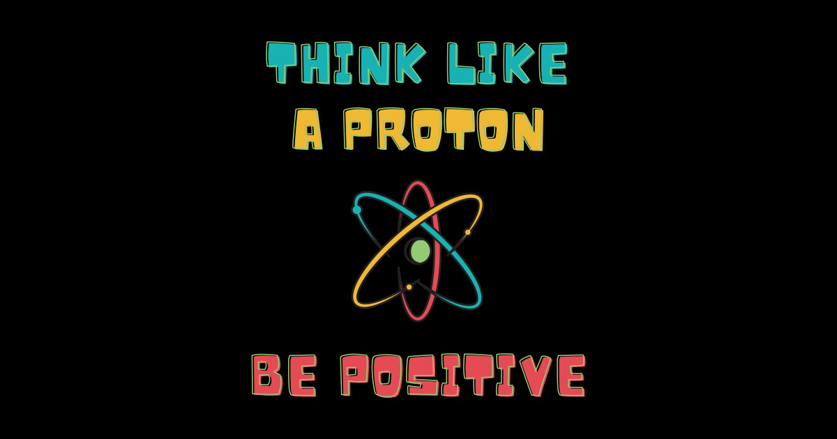 Think Like A Proton Be Positive - Think Like A Proton Be Positive ...