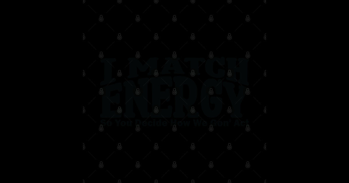 I match energy so you decide how we gonna act - I Match Energy ...