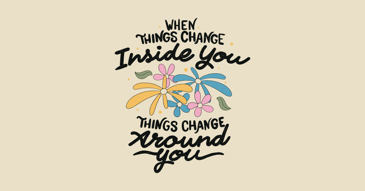 When Things Change Inside You, Things Change Around You by Tobe Fonseca ...