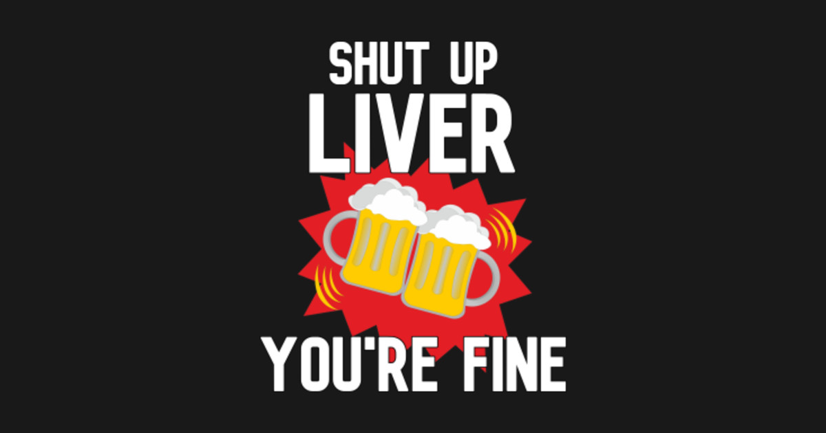 Shut Up Liver Youre Fine Shut Up Liver Youre Fine T Shirt Teepublic