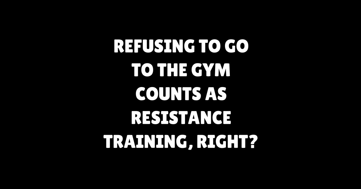 Refusing to go to the gym counts as resistance training, right - Gym ...