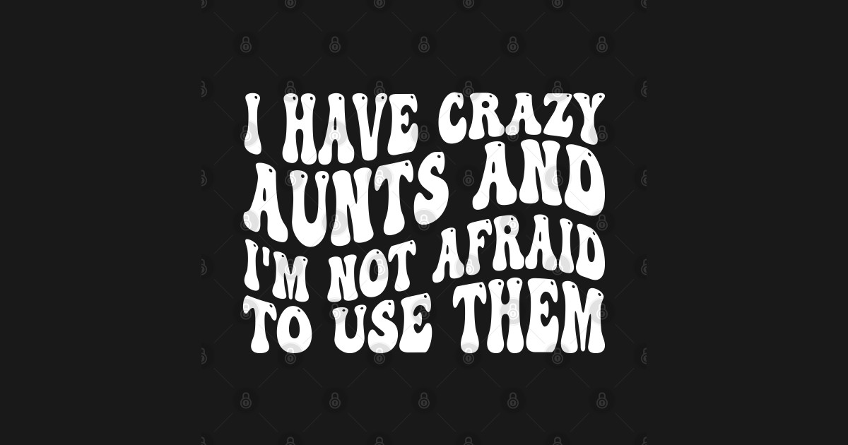 I Have Crazy Aunts and I'm Not Afraid to Use Them - I Have Crazy Aunts - T-Shirt | TeePublic