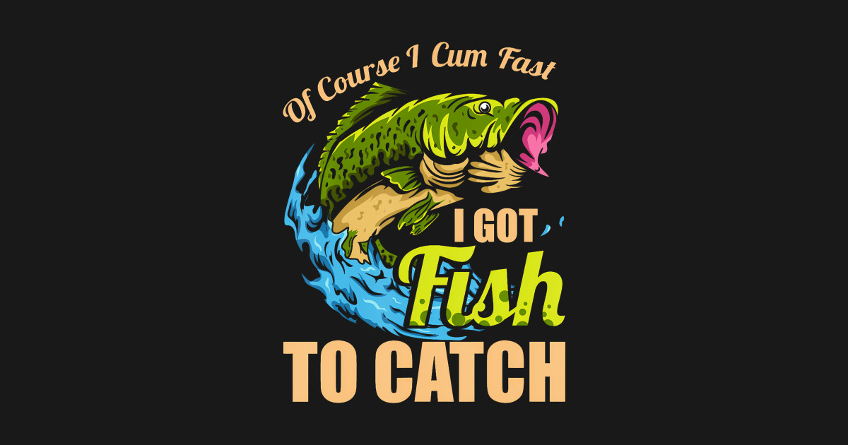 Of Course I Come Fast I Got Fish To Catch Fishing - I Got Fish To Catch ...