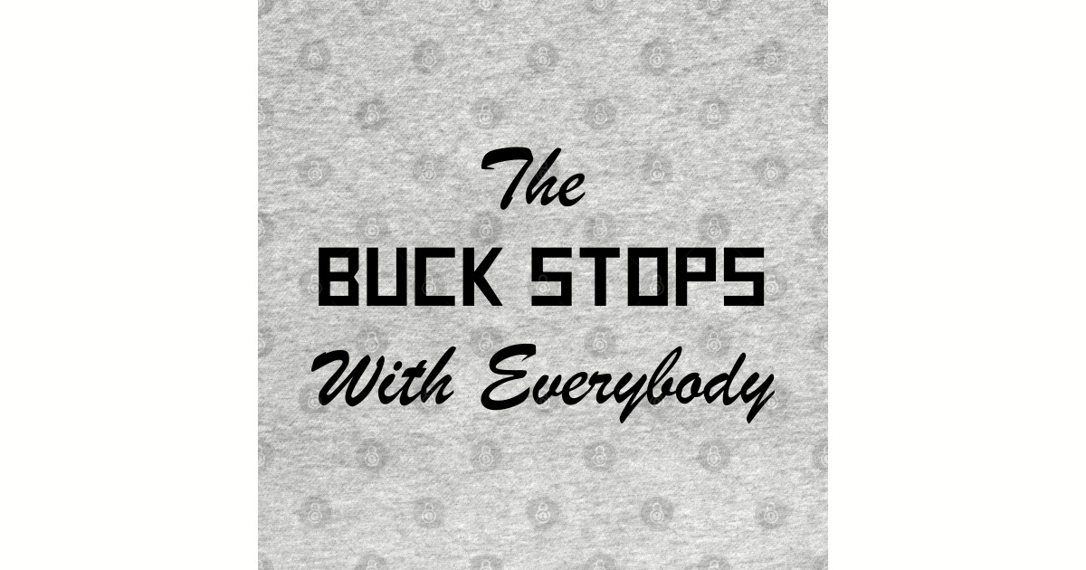 The Buck Stops With Everybody - The Buck Stops Here - T-Shirt | TeePublic