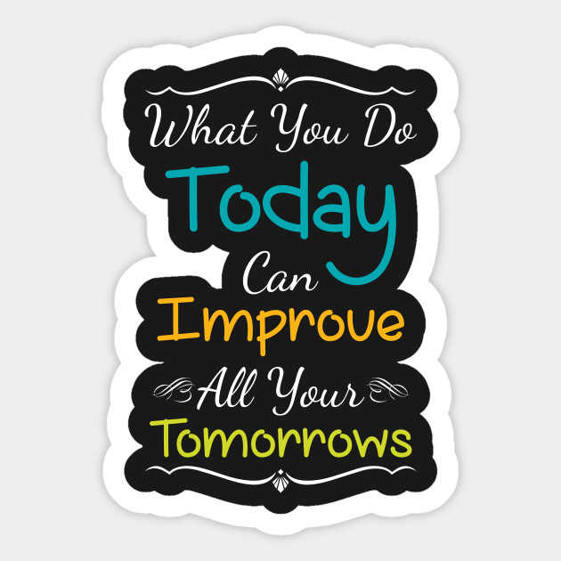 Inspirational Print What You Do Today Can Improve All Your Tomorrows ...