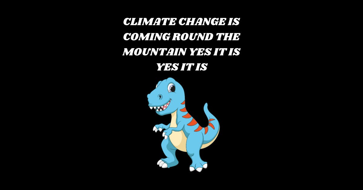 T-REX SINGING CLIMATE CHANGE IS COMING ROUND THE MOUNTAIN YES IT IS YES ...