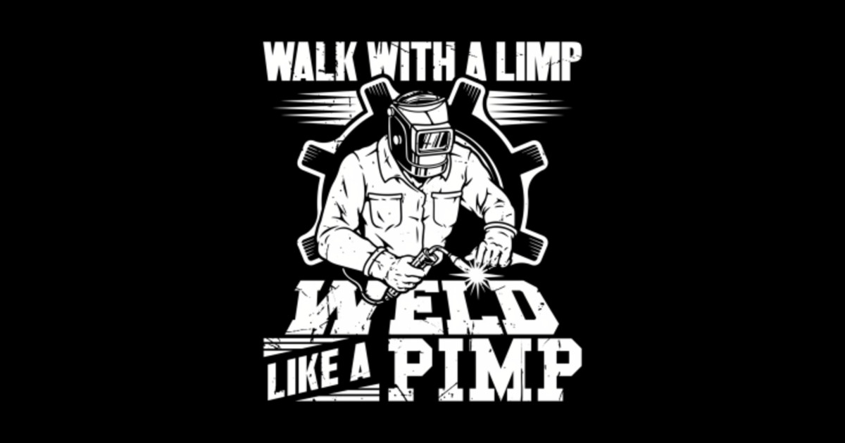 Walk With A Limp Weld Like A Pimp Welding Welder - Walk With A Limp ...