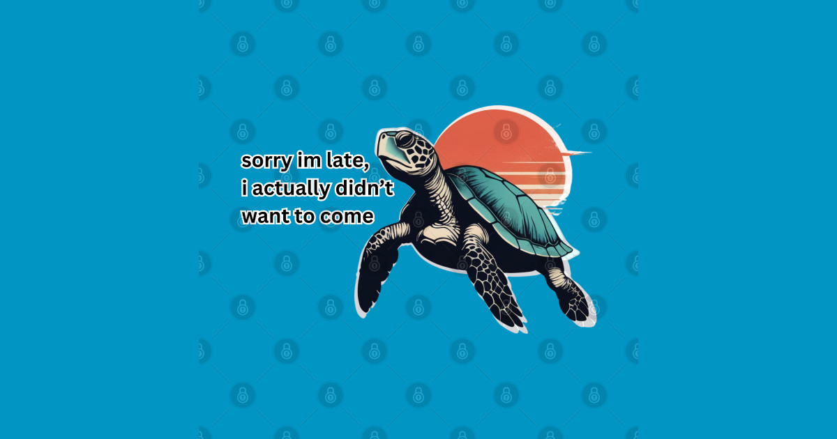 Sorry Im Late I Actually Didnt Want To Come - Turtle - Sorry Im Late ...
