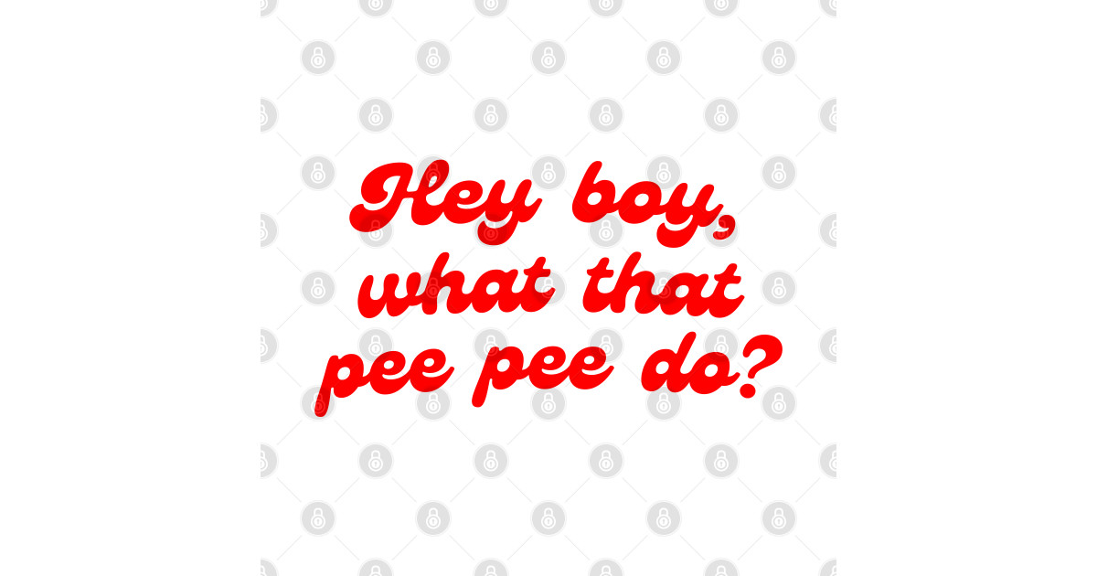Hey Boy, What That Pee Pee Do? - Funny - T-Shirt | TeePublic