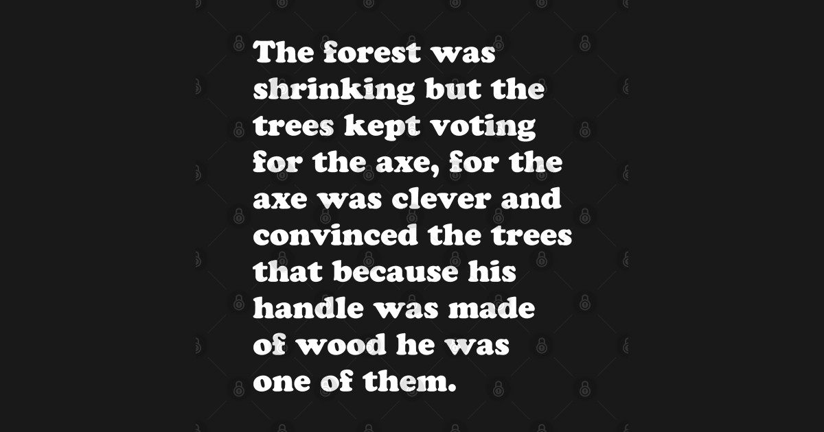 The forest was shrinking but the trees kept voting for the axe, for the ...
