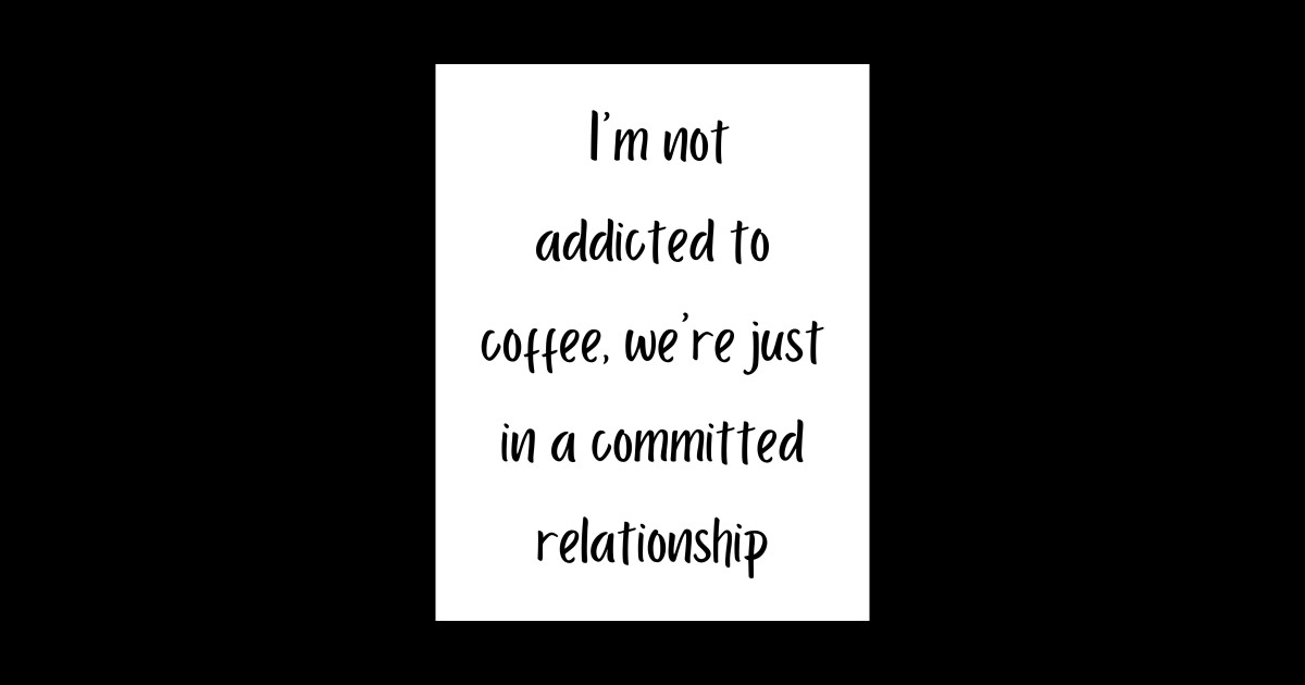I'm not addicted to coffee, we're just in a committed relationship ...